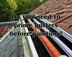 Do You Need to Prime Gutters Before Painting? Know It Today.